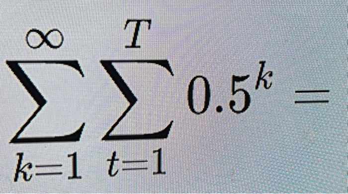 Solved ∑k=1∞∑t=1T0.5k=∑k=1K∑t=1T0.5k= | Chegg.com