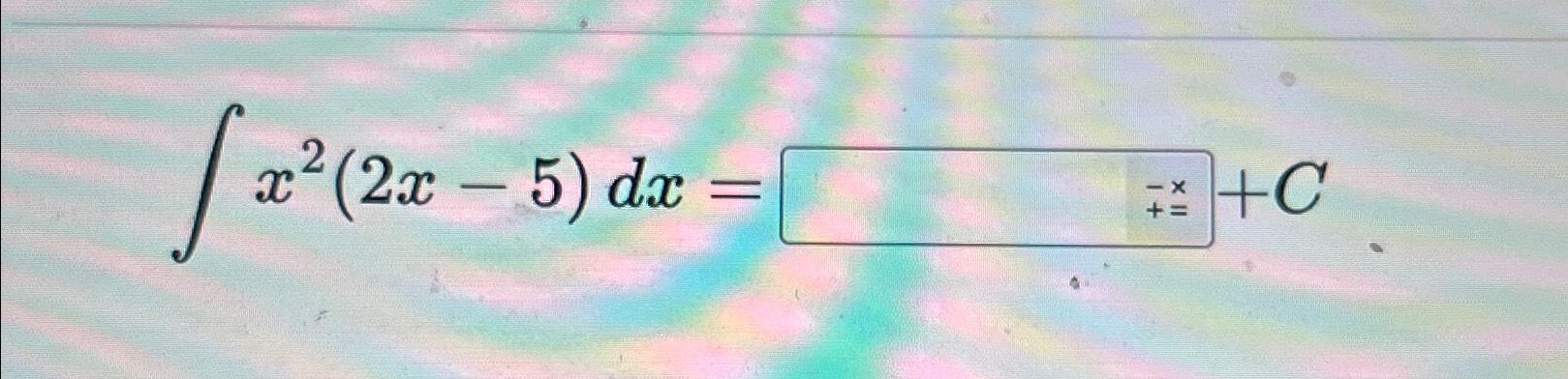Solved ∫﻿﻿x2(2x-5)dx=,+C | Chegg.com