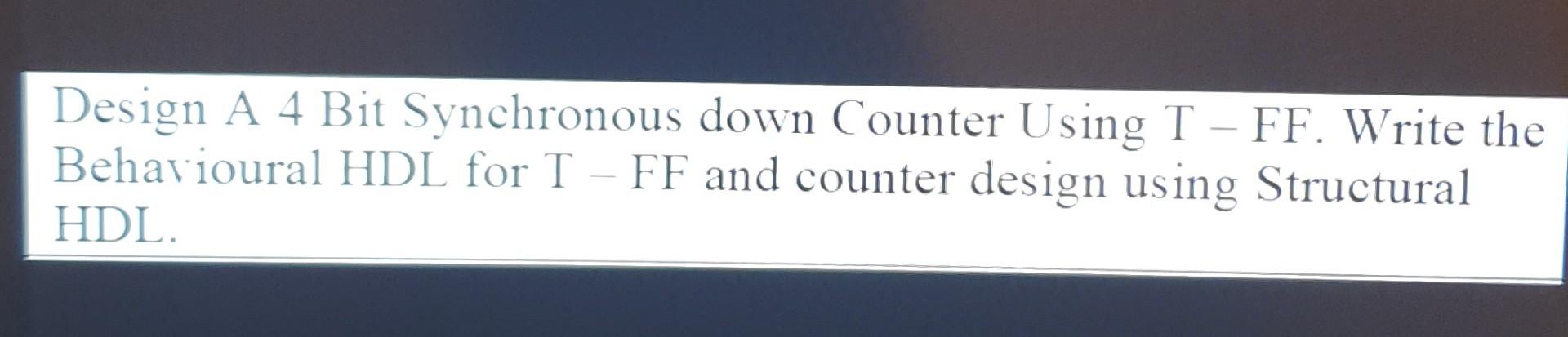 Solved DESIGN A 4Bit Synchronous down counter using T-FF. | Chegg.com