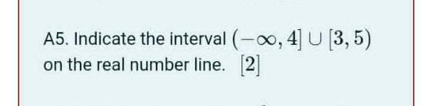 Solved A5. Indicate the interval (-0, 4] [3,5) on the real | Chegg.com