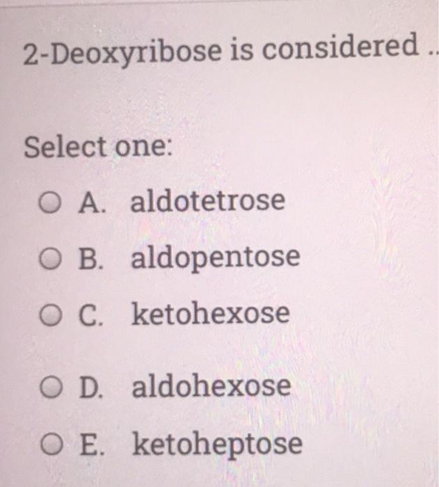 Solved 2-Deoxyribose is considered .. Select one: O A. | Chegg.com