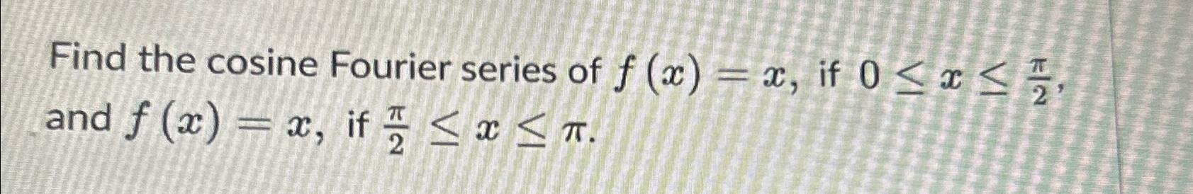 Solved Find the cosine Fourier series of f(x)=x, ﻿if 0≤x≤π2, | Chegg.com