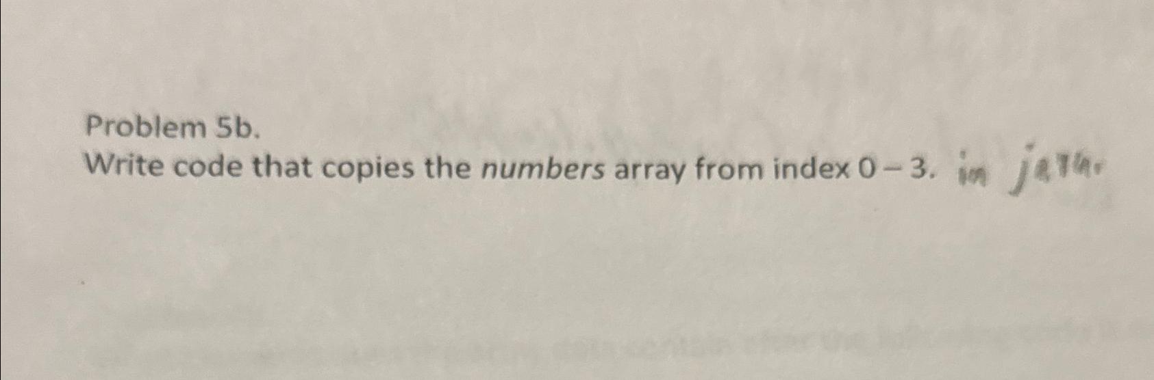 Solved Problem 5b.Write code that copies the numbers array | Chegg.com