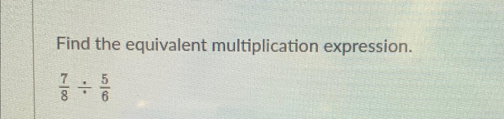 Solved Find the equivalent multiplication expression.78÷56 | Chegg.com