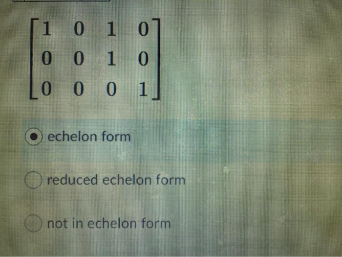 Solved 1 0 1 0 0 0 1 0 0 0 0 1 echelon form O reduced | Chegg.com