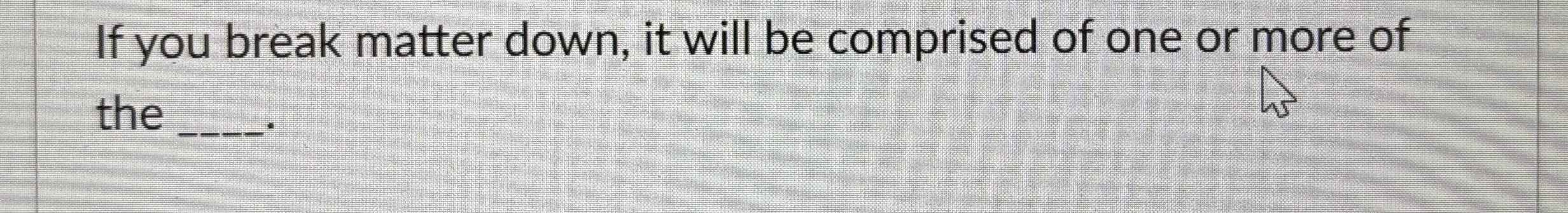 Solved If you break matter down, it will be comprised of one | Chegg.com