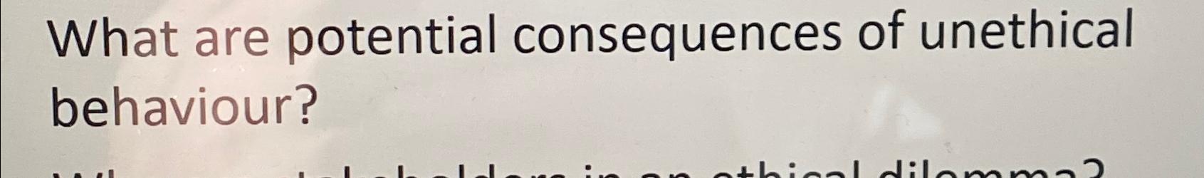 Solved What are potential consequences of unethical | Chegg.com