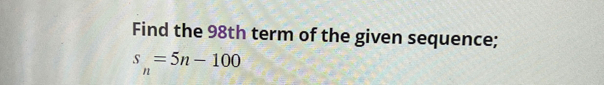 Solved Find the 98 ﻿th term of the given sequence;sn=5n-100 | Chegg.com