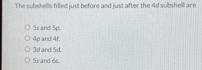 Solved The subshells filled just before and just after the | Chegg.com