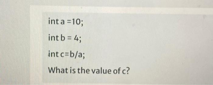 Solved int a =10; int b = 4; int c=b/a; What is the value of | Chegg.com