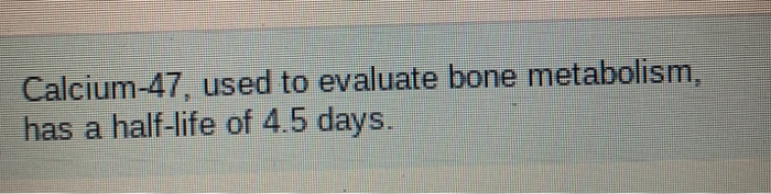 Solved Calcium-47, used to evaluate bone metabolism, has a | Chegg.com