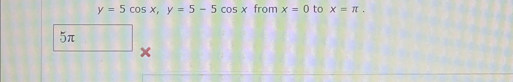 Solved y=5cosx,y=5-5cosx ﻿from x=0 ﻿to x=π | Chegg.com