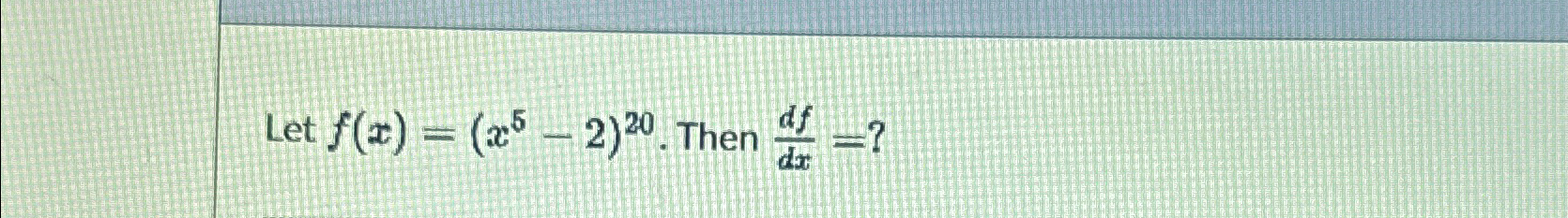 Solved Let f(x)=(x5-2)20. ﻿Then dfdx= | Chegg.com