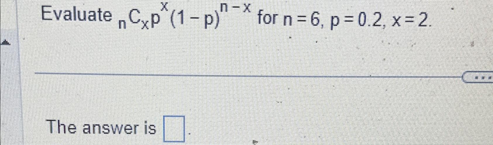 Solved Evaluate ?nCxpx(1-p)n-x ﻿for n=6,p=0.2,x=2.The answer | Chegg.com