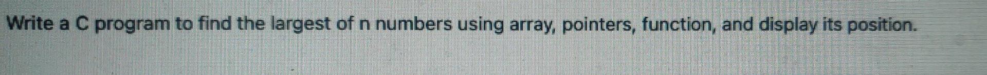 Solved Write a C program to find the largest of n numbers | Chegg.com