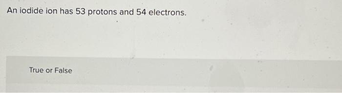 Solved An iodide ion has 53 protons and 54 electrons. True | Chegg.com