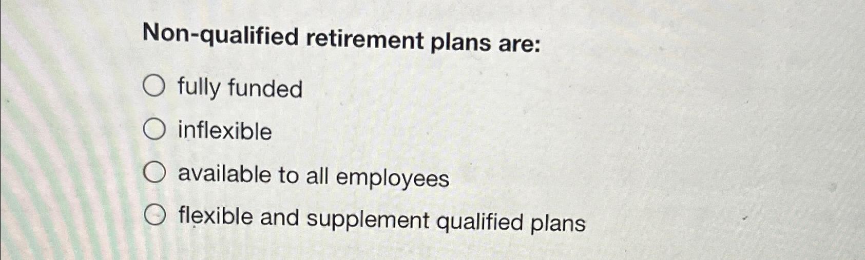 Solved Non-qualified retirement plans are:fully | Chegg.com