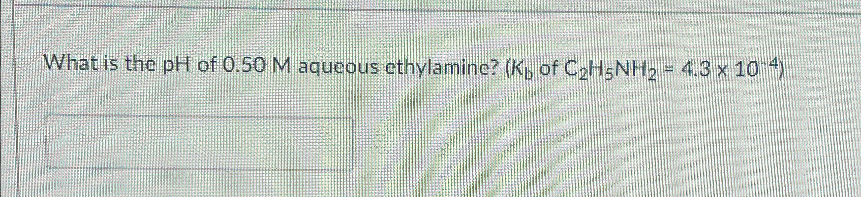 What is the pH ﻿of 0.50M ﻿aqueous ethylamine? of | Chegg.com