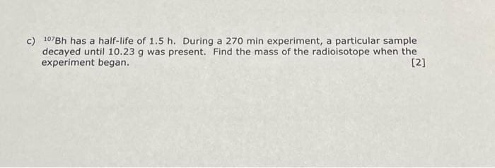 Solved c) 107Bh has a half-life of 1.5 h. During a 270 min | Chegg.com