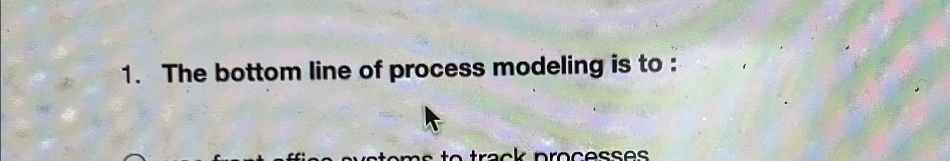 Solved The bottom line of process modeling is to : | Chegg.com