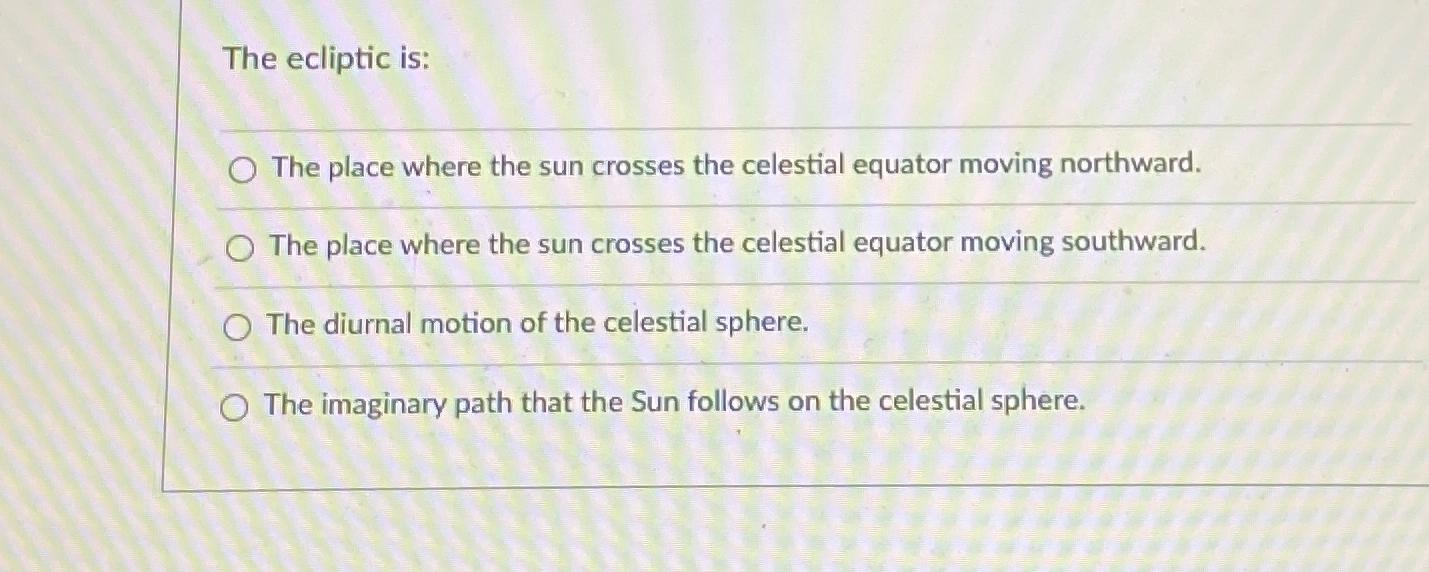 Solved The ecliptic is:The place where the sun crosses the | Chegg.com