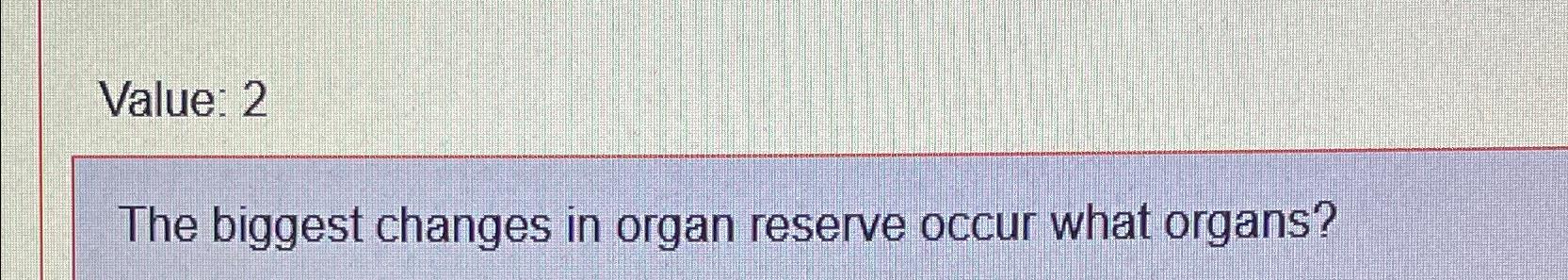 Value: 2The biggest changes in organ reserve occur | Chegg.com