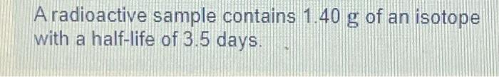 Solved A radioactive sample contains 1.40 g of an isotope | Chegg.com