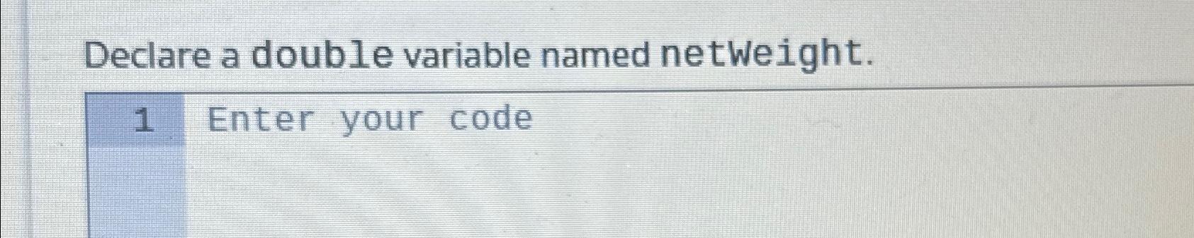 Solved Declare a double variable named netweight.1 ﻿Enter | Chegg.com