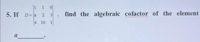 Solved 5. If D=∣∣1a41210031∣∣. find the algebraic cofactor | Chegg.com
