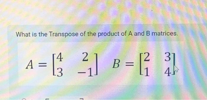 Solved What is the Transpose of the product of A and B | Chegg.com