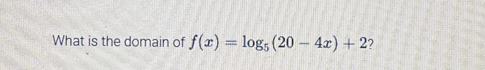 Solved What is the domain of f(x)=log5(20-4x)+2 ? | Chegg.com