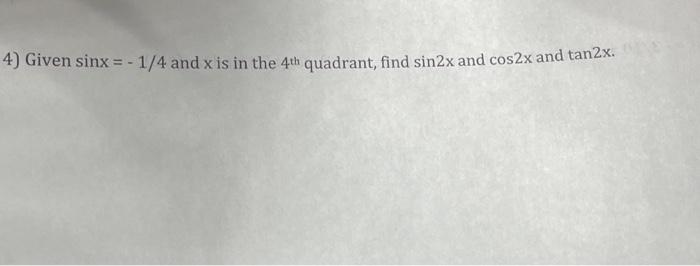 Solved 4) Given sinx=−1/4 and x is in the 4th quadrant, | Chegg.com