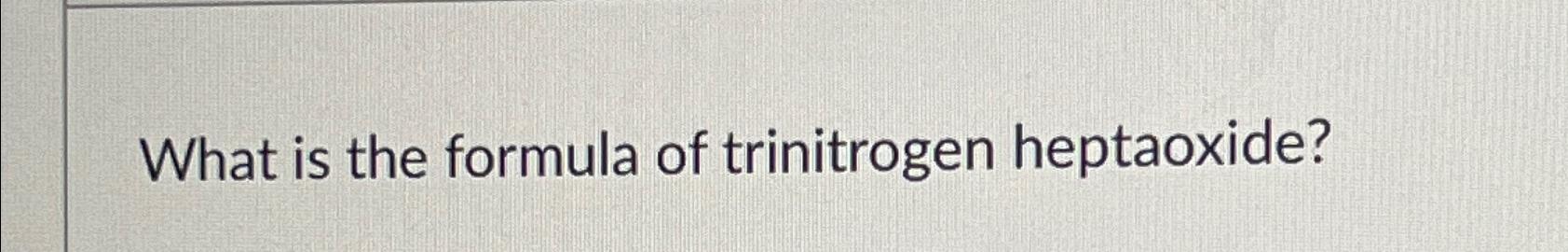 Solved What is the formula of trinitrogen heptaoxide? | Chegg.com
