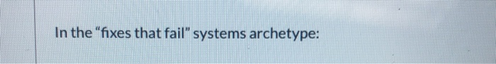 Solved In the "fixes that fail" systems archetype: | Chegg.com