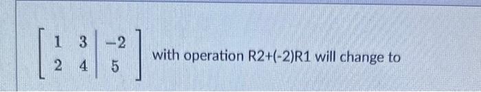 Solved [1234−25] with operation R2+(−2)R1 will change to | Chegg.com