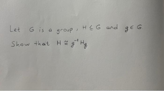 Solved Let G is a group, H⩽G and g∈G. Show that H≅g−1Hgg | Chegg.com