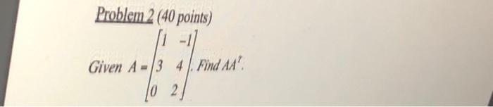 Solved Problem 2 (40 points) Given A=⎣⎡130−142⎦⎤. Find AAT. | Chegg.com