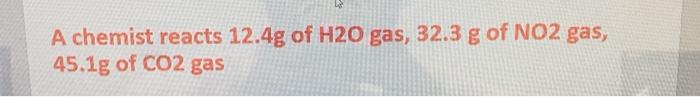 Solved A chemist reacts 12.4g of H20 gas, 32.3 g of NO2 gas, | Chegg.com