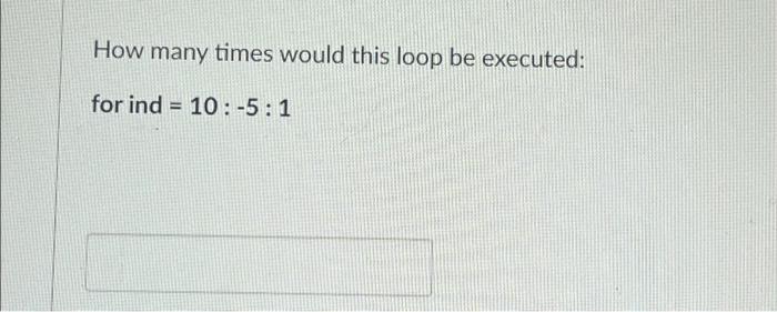 Solved How many times would this loop be executed: for ind = | Chegg.com