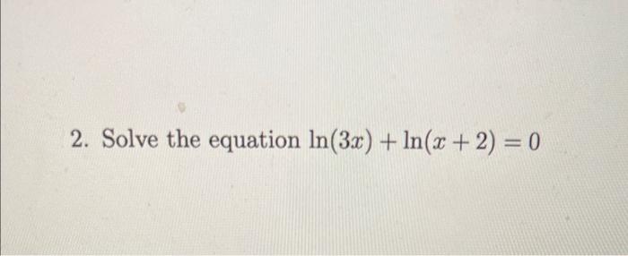 Solved 2. Solve the equation ln(3x)+ln(x+2)=0 | Chegg.com
