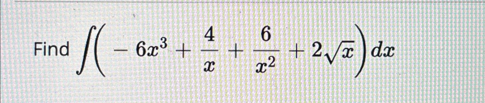 Solved Find ∫﻿﻿(-6x3+4x+6x2+2x2)dx | Chegg.com