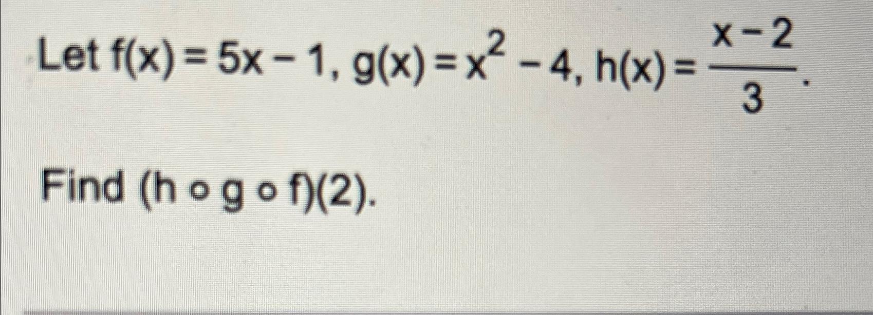 Solved Let f(x)=5x-1,g(x)=x2-4,h(x)=x-23Find (h*g*f)(2)= | Chegg.com