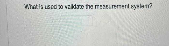 Solved What is used to validate the measurement system? | Chegg.com