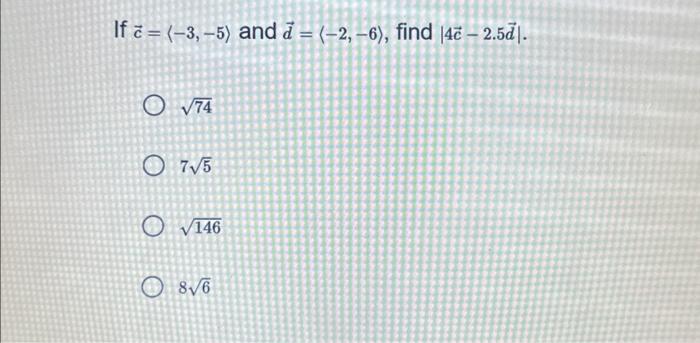 Solved If c= −3,−5 and d= −2,−6 , find ∣4c−2.5d∣. 74 75 146 | Chegg.com