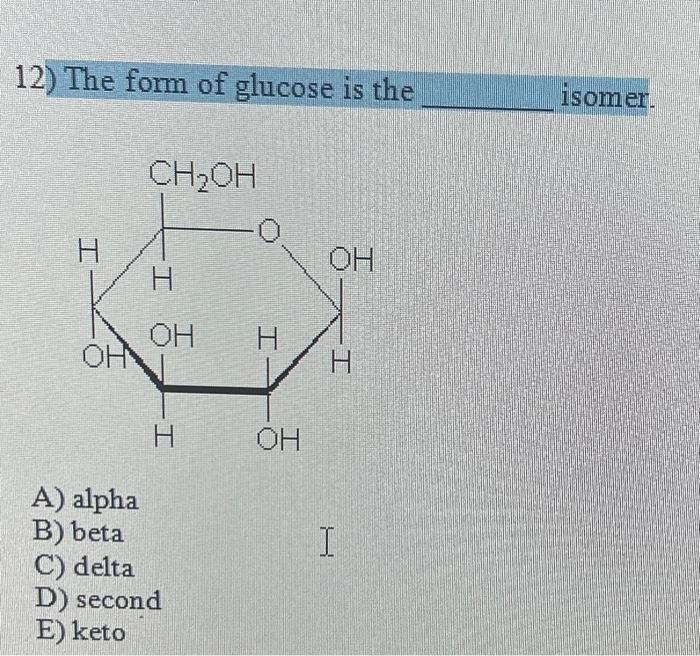 Solved 12) The form of glucose is the isomer. A) alpha B) | Chegg.com