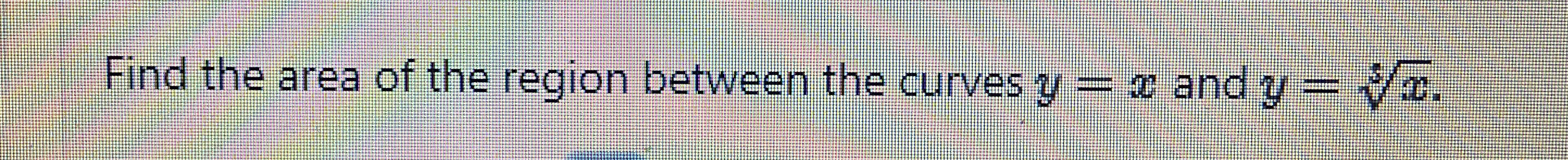 Solved Find the area of the region between the curves y=x | Chegg.com