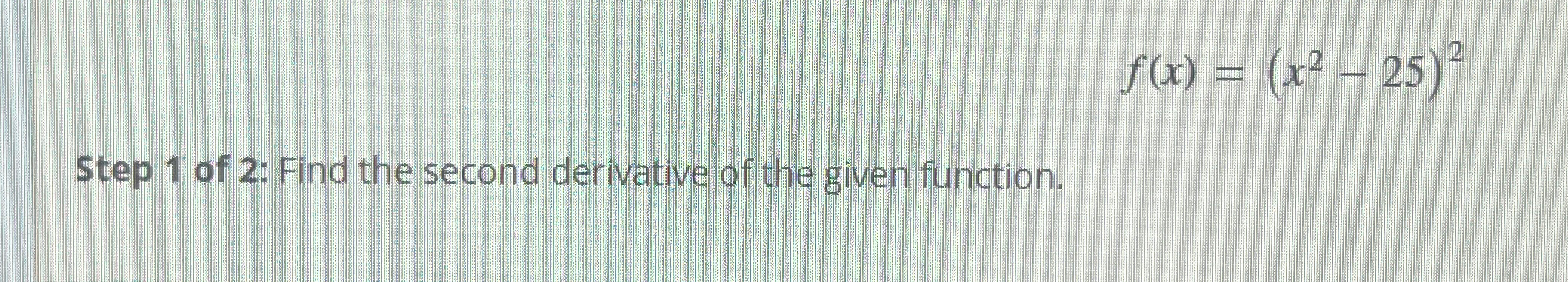 Solved f(x)=(x2-25)2Step 1 ﻿of 2: Find the second derivative | Chegg.com