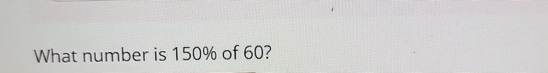 Solved What number is 150% of 60? | Chegg.com