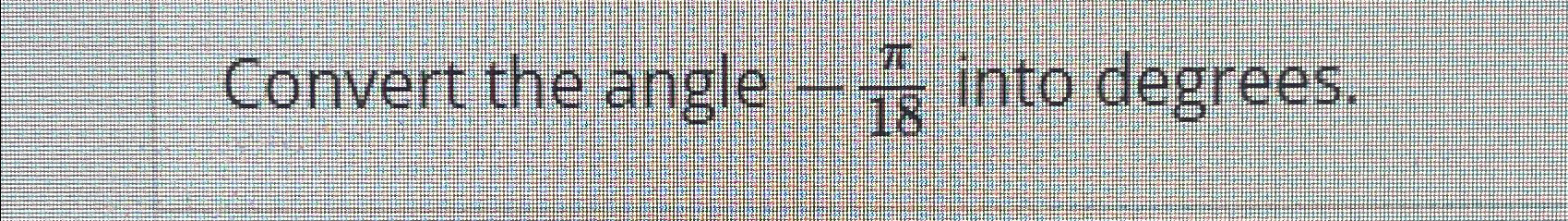 Solved Convert the angle -π18 ﻿into degrees. | Chegg.com