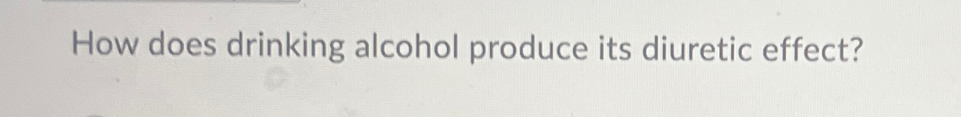 Solved How does drinking alcohol produce its diuretic | Chegg.com